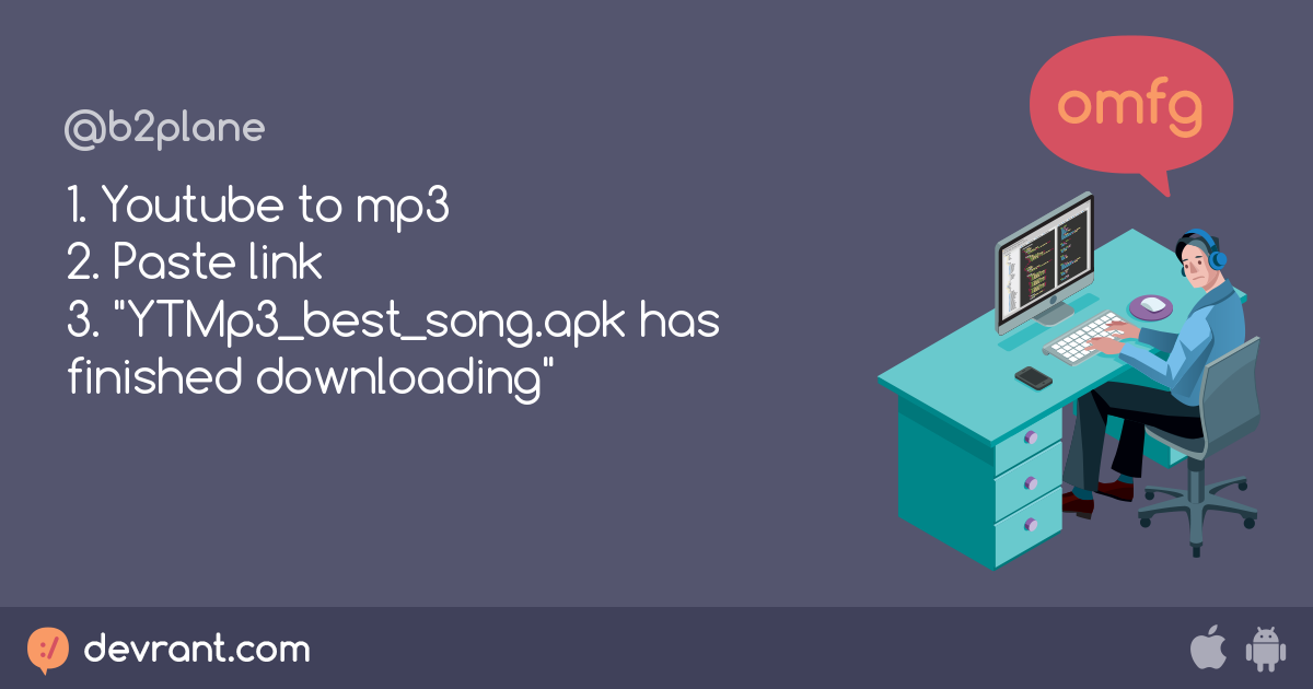 1. Youtube to mp3 2. Paste link 3. "YTMp3_best_song.apk has finished downloading" - devRant