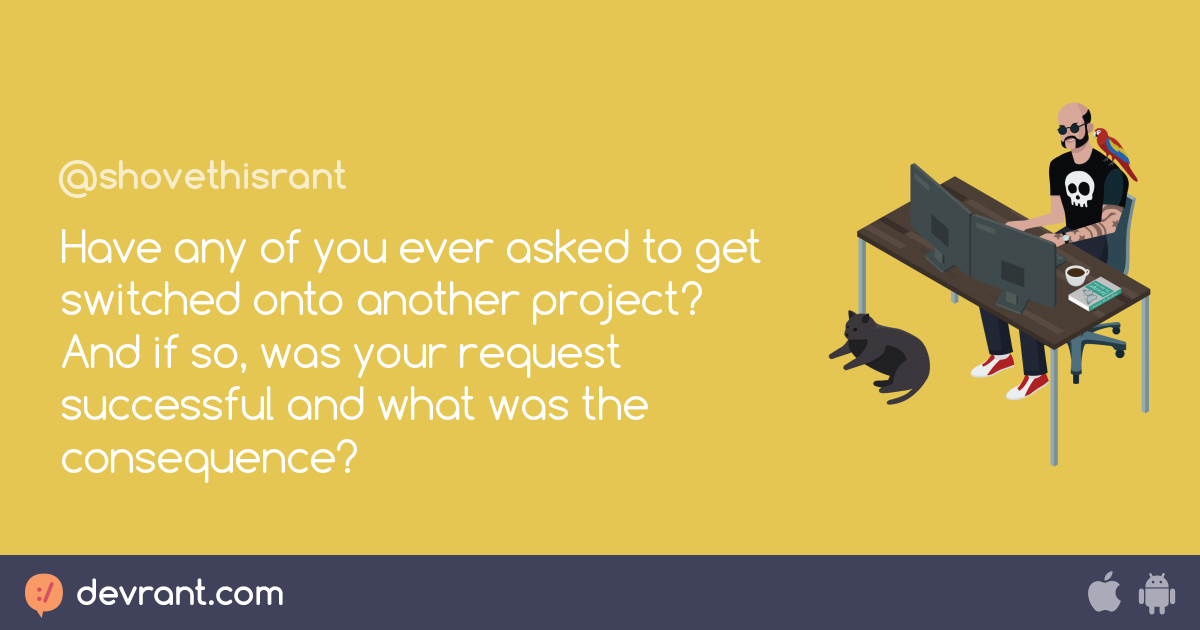 Have any of you ever asked to get switched onto another project? And if so, was your request ...