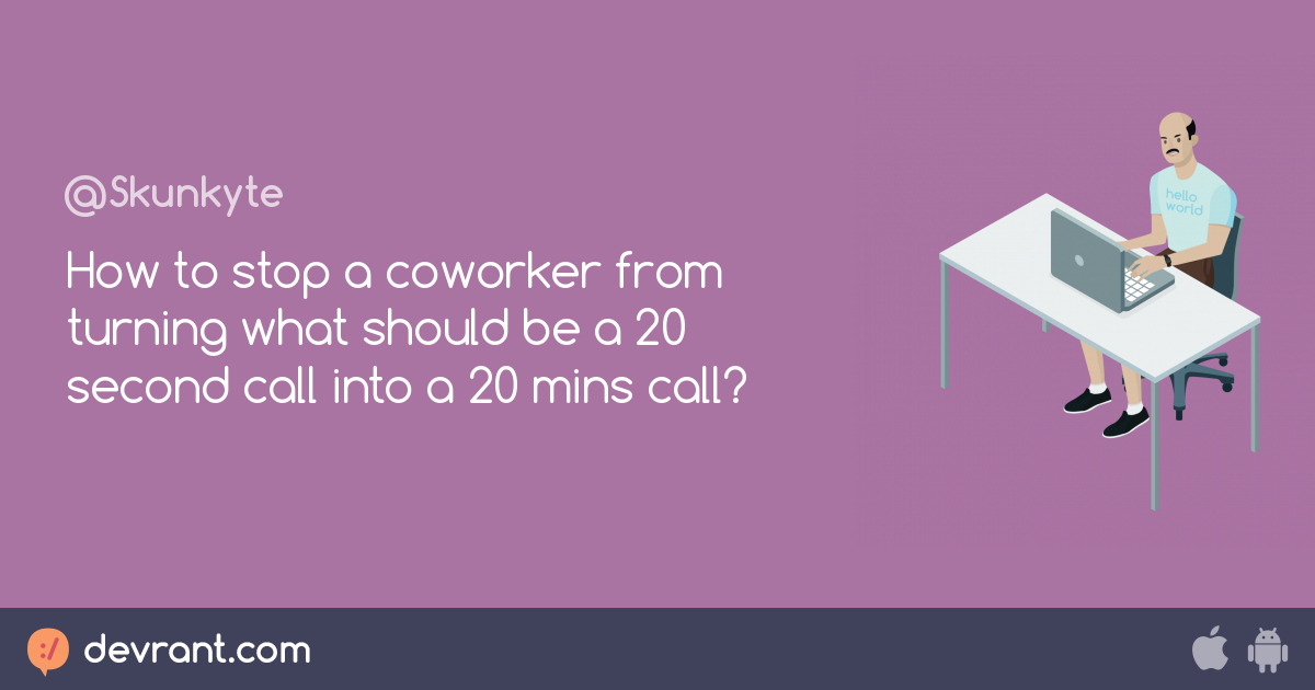 How to stop a coworker from turning what should be a 20 second call into a 20 mins call? - devRant