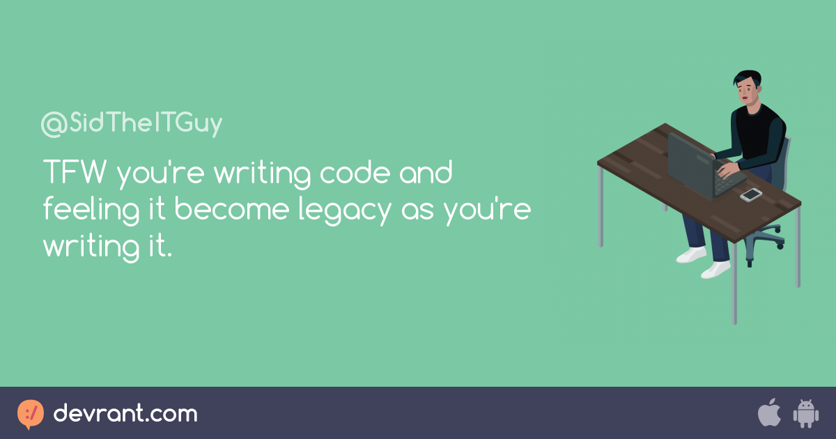 TFW you're writing code and feeling it become legacy as you're writing it. - devRant