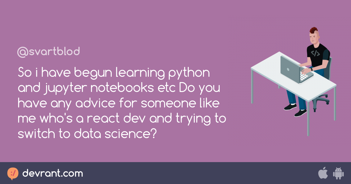 data science - So i have begun learning python and jupyter notebooks etc Do you have any advice ...