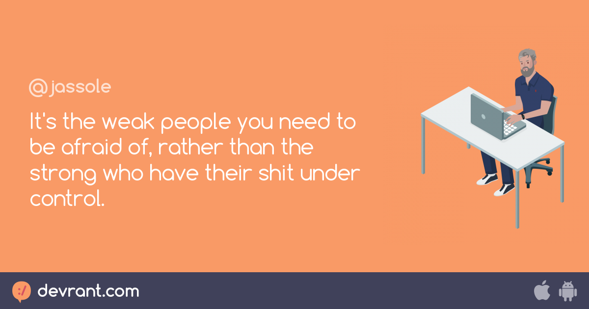 It's the weak people you need to be afraid of, rather than the strong who have their shit under ...