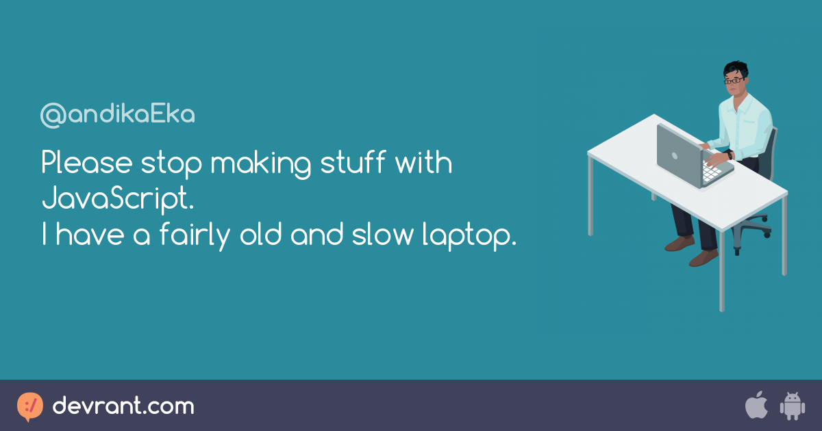 Please stop making stuff with JavaScript. I have a fairly old and slow laptop. - devRant
