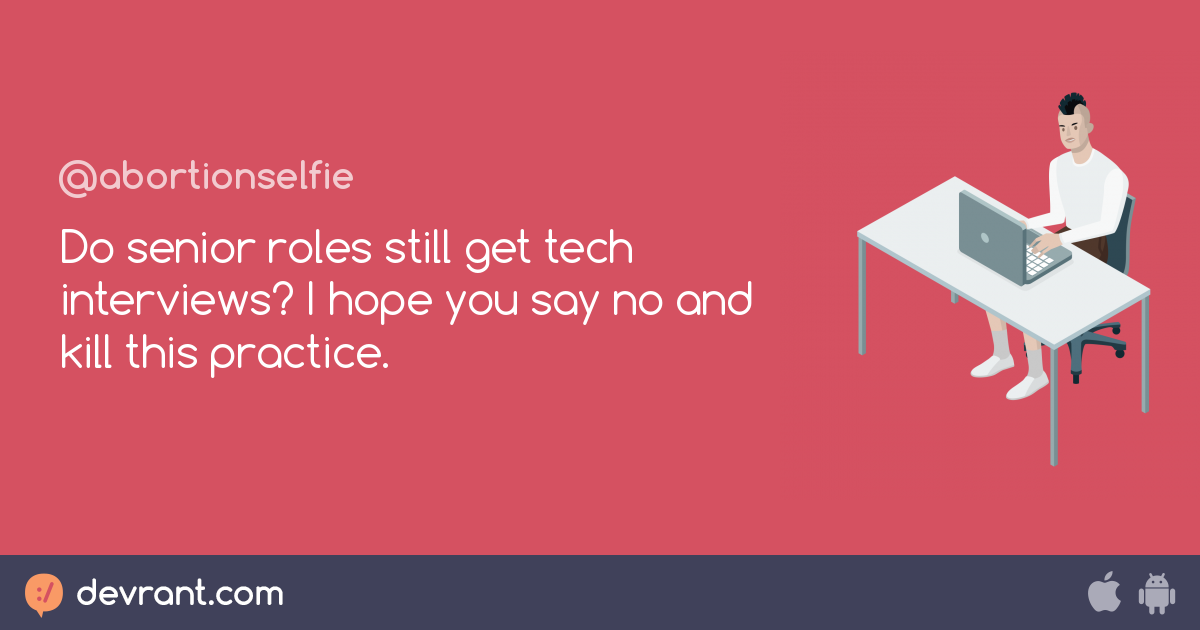 Do senior roles still get tech interviews? I hope you say no and kill this practice. - devRant