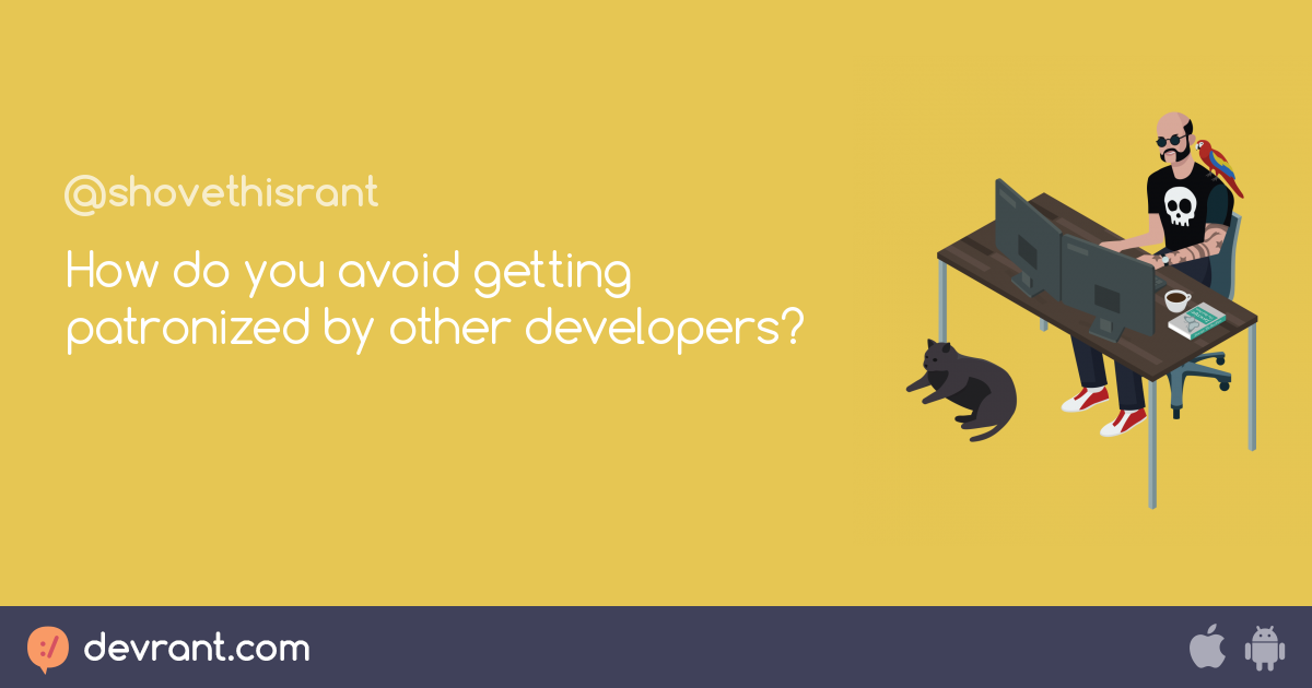 How do you avoid getting patronized by other developers? - devRant