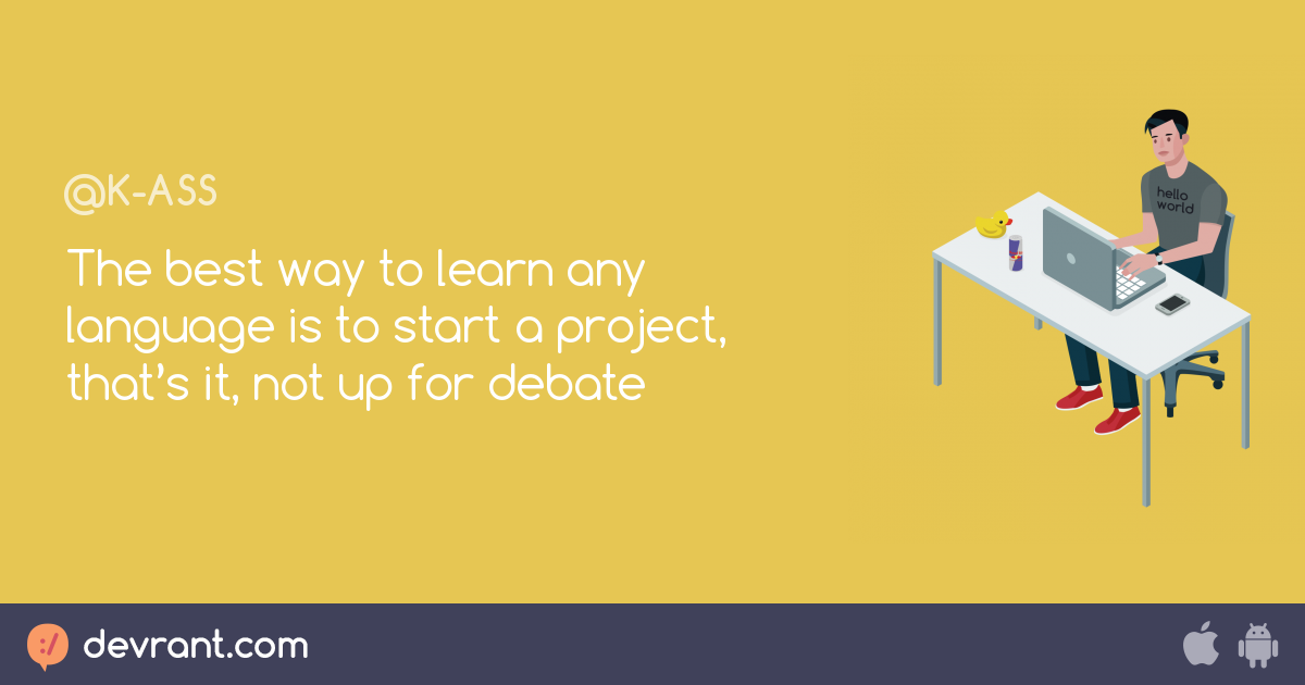 The best way to learn any language is to start a project, that’s it, not up for debate - devRant