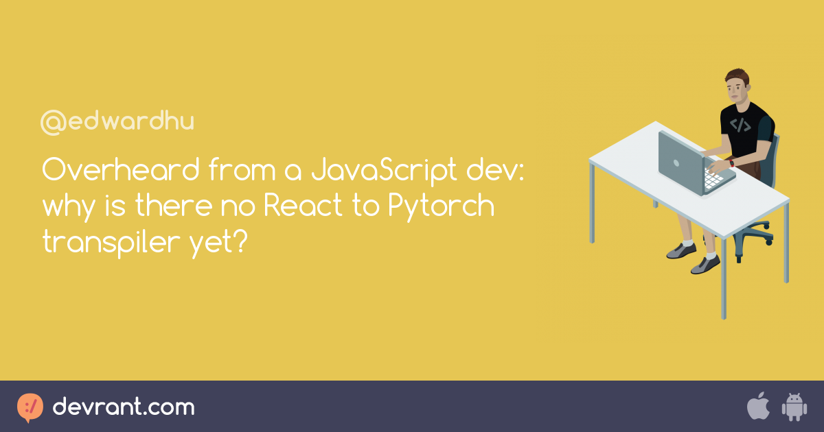 Overheard from a JavaScript dev: why is there no React to Pytorch transpiler yet? - devRant