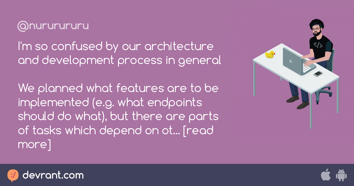 I'm so confused by our architecture and development process in general We planned what features ...