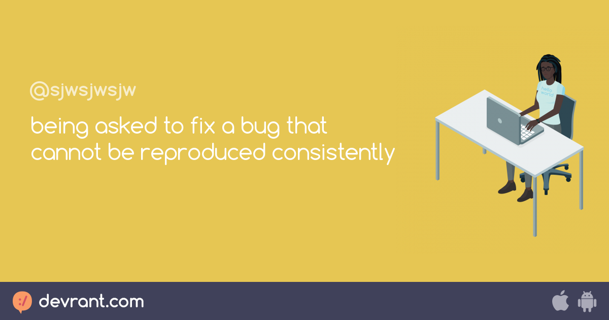 being asked to fix a bug that cannot be reproduced consistently - devRant