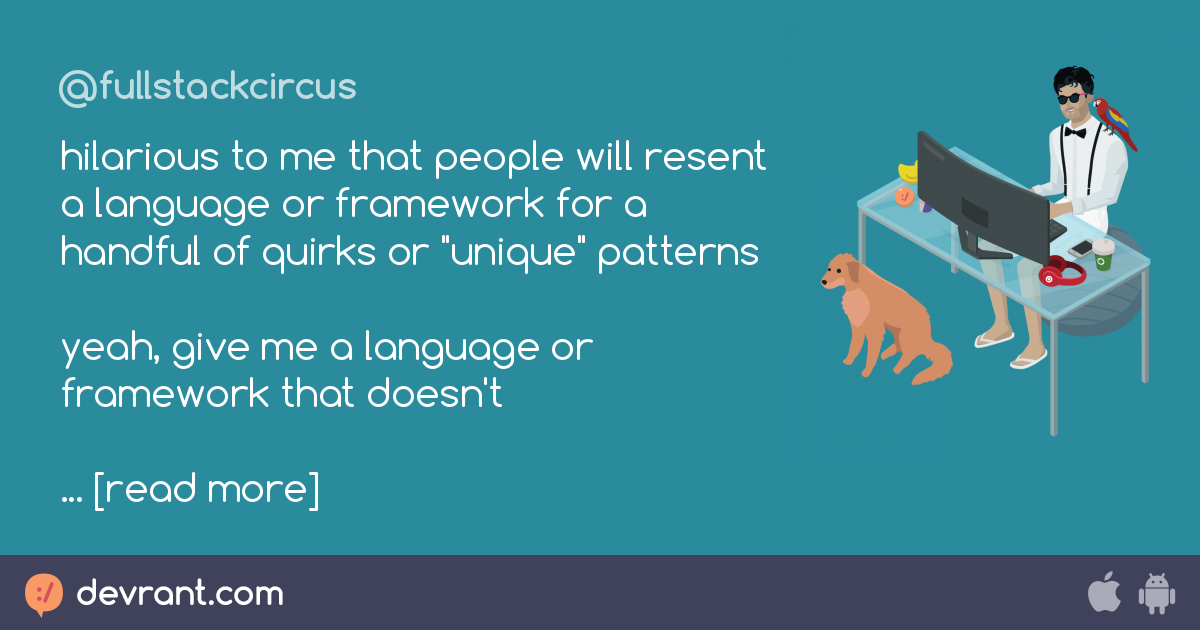dumb - hilarious to me that people will resent a language or framework for a handful of quirks ...