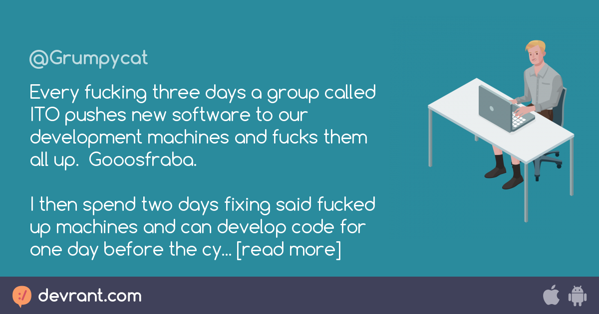 Every fucking three days a group called ITO pushes new software to our development machines and ...