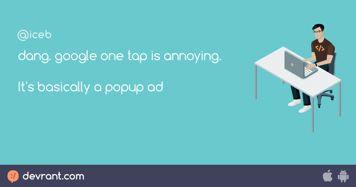 dang. google one tap is annoying. It's basically a popup ad - devRant